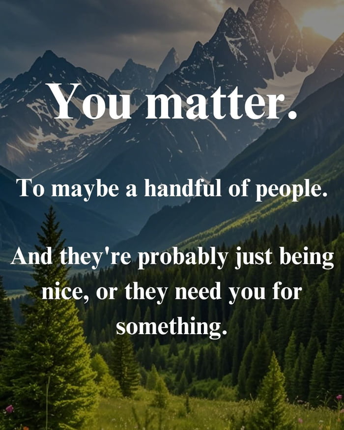 Being used means I'm useful. Therefore I have value.. - 9GAG