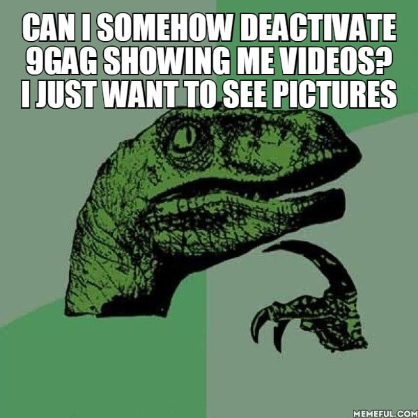Can I somehow deactivate 9gag showing me videos? I just want to see pictures. - 9GAG