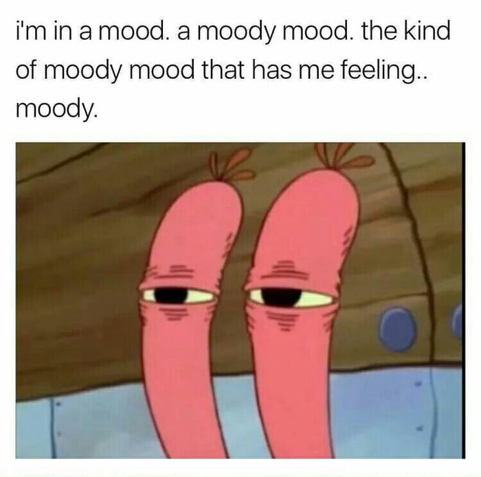 You know? That...moody feeling - 9GAG