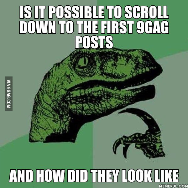 Is it possible to scroll down to the first 9gag posts. And how did they ...