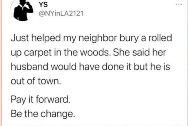 Always be helpful because you gonna need That Neighbor in the not so distant future Think Ahead ...