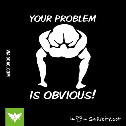 Your Problem Is Obvious - 9GAG