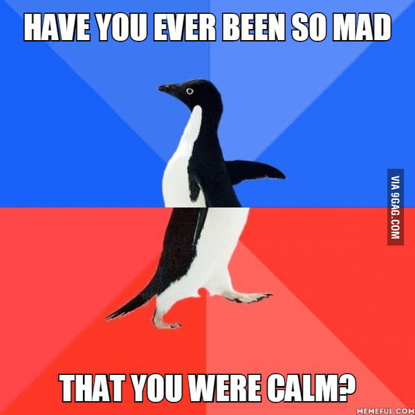 Have you ever been so mad. That you were calm? - 9GAG