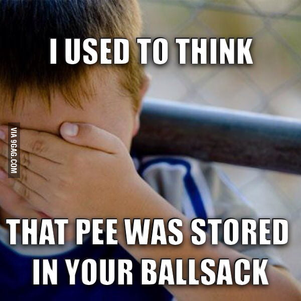 I didn't know there was such thing as a bladder. - 9GAG