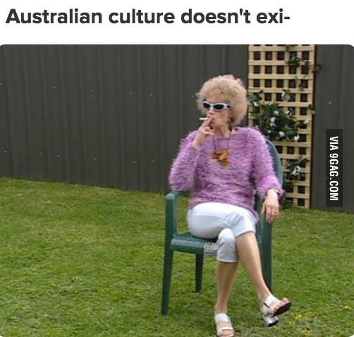 We have a meme in Australia which says we have no culture, and it's ...