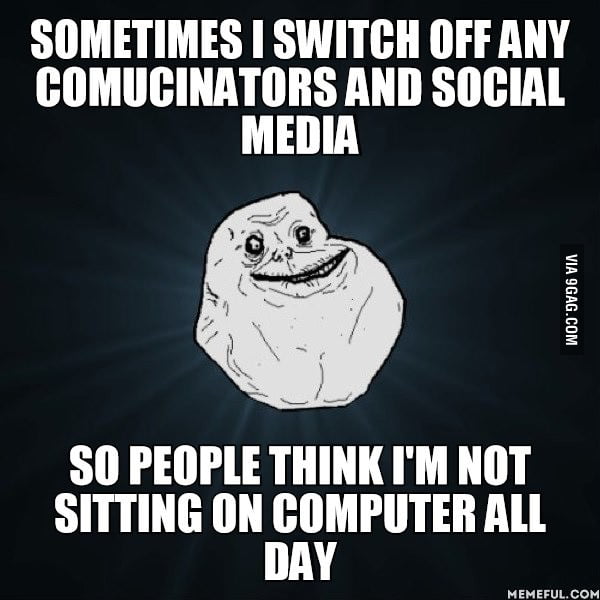 Sometimes I switch off any comucinators and social media. So people ...