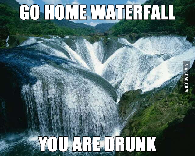 Go Home waterfall, you are drunk! - 9GAG