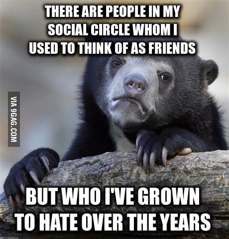 They're too deeply entrenched in my friend circle to get rid of - 9GAG