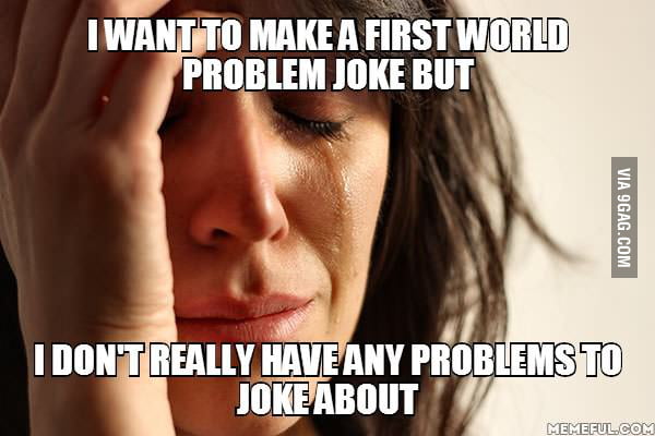 I want to make a first world problem joke but. I don't really have any ...