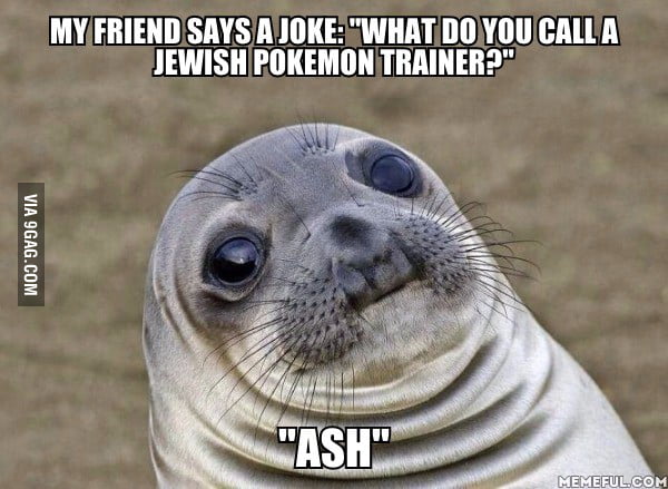My friend says a joke: ''What do you call a Jewish Pokemon trainer ...