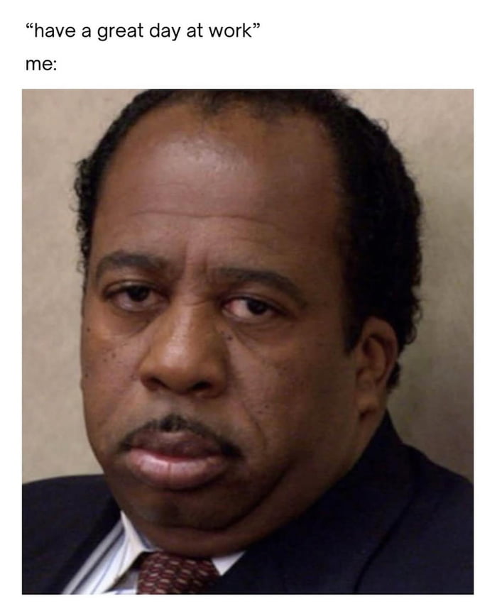 My face when told to have a great day at work - 9GAG