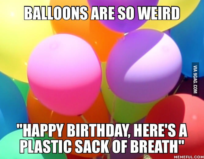 Balloons are so weird. "happy birthday, here's a plastic sack of breath ...